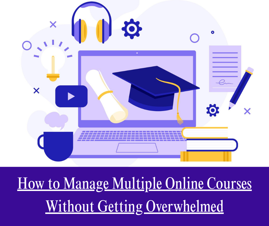 How to Manage Multiple Online Courses Without Getting Overwhelmed